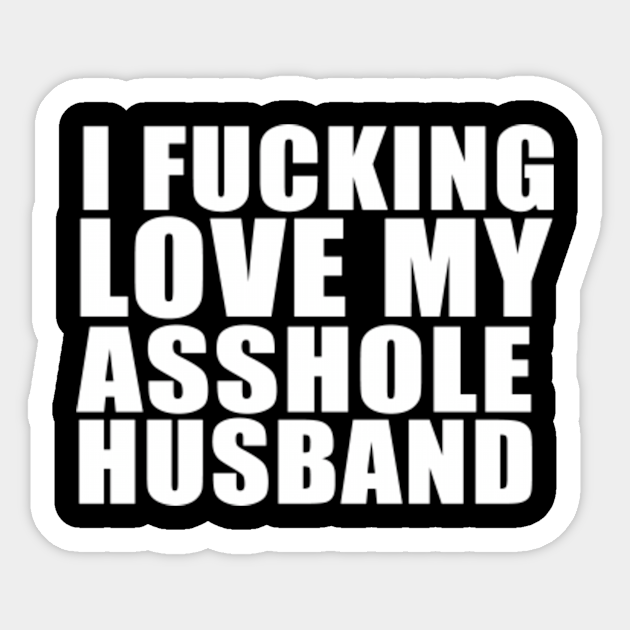 I Fucking Love My Assh0le Husband Asshole Husband Sticker Teepublic